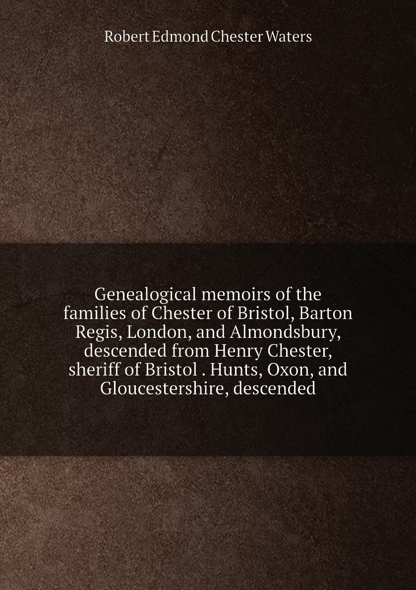 "Genealogical memoirs of the families of Chester of Bristol, Barton Regis, London, and Almondsbury, descended from Henry Chester, sheriff of Bristol …