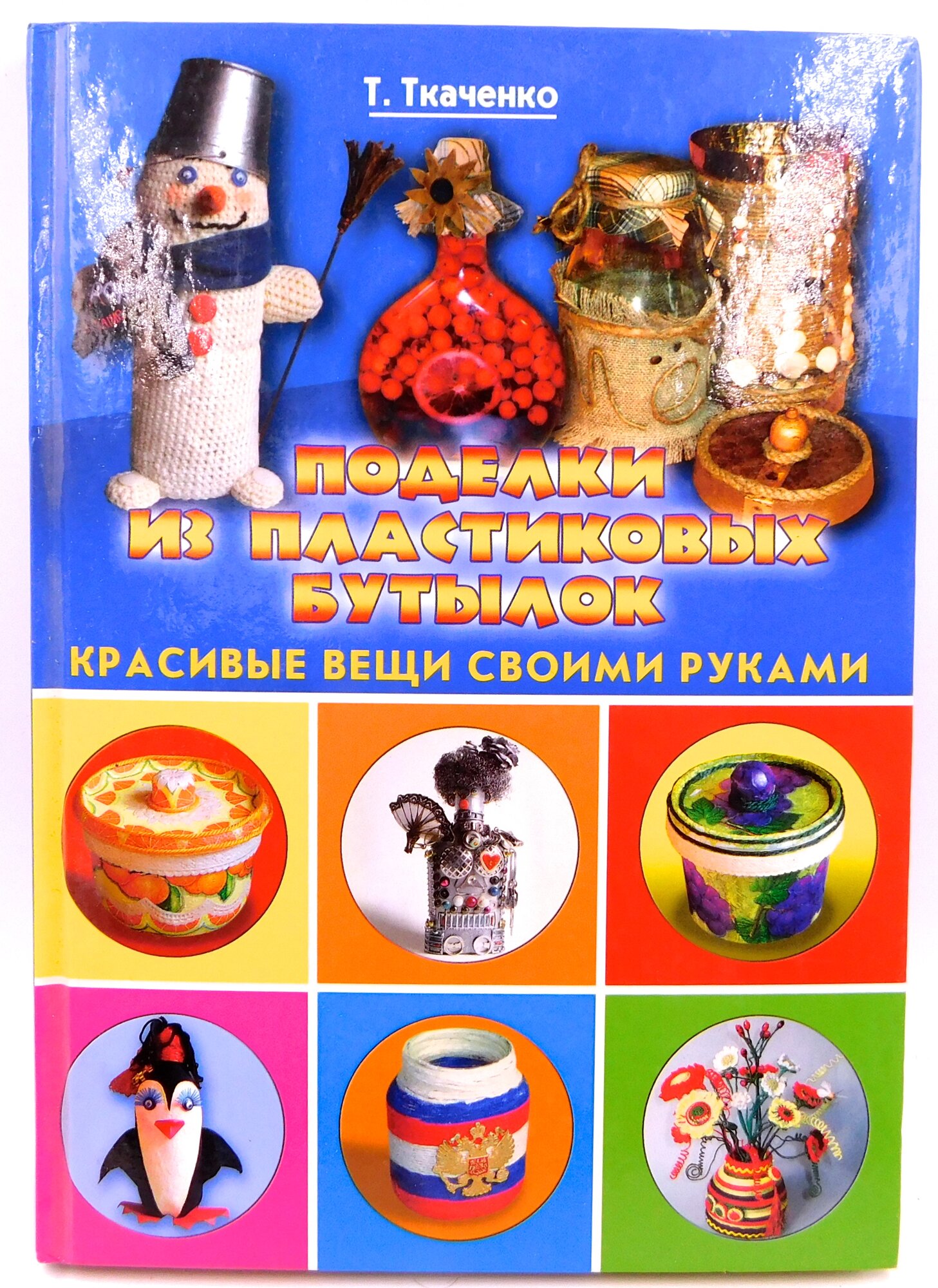 Книга " Поделки из пластиковых бутылок " Красивые вещи своими руками Ткаченко Т. 2013 год
