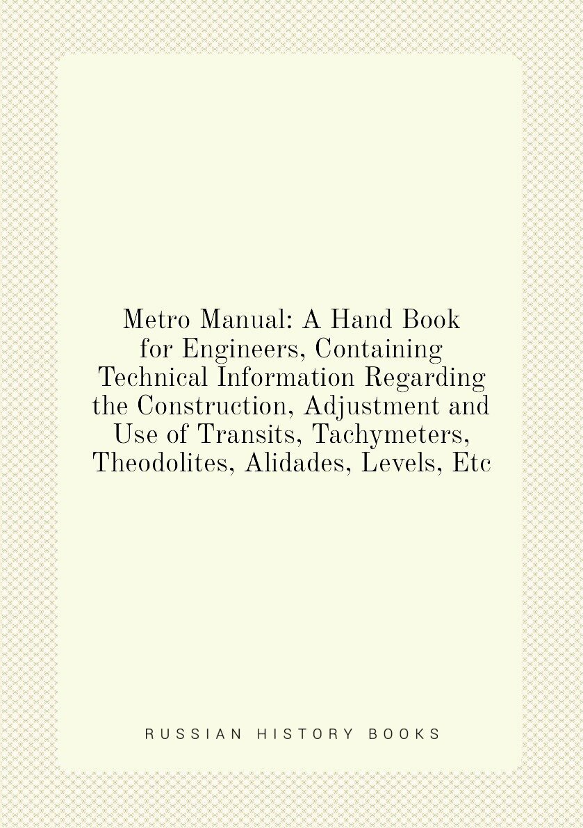 Metro Manual: A Hand Book for Engineers, Containing Technical Information Regarding the Construction, Adjustment and Use of Transits, Tachymeters, Th…
