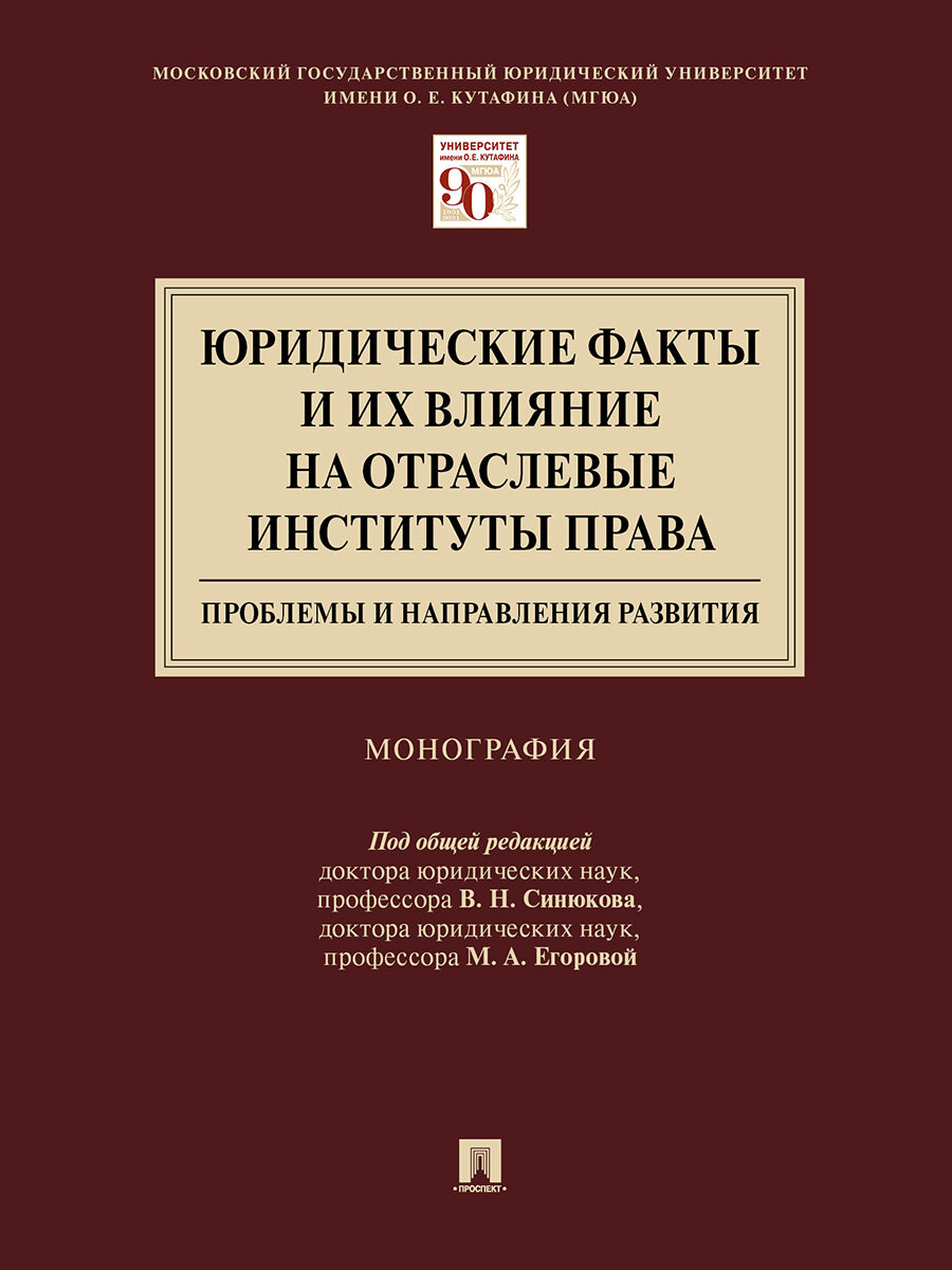 Юридические факты и их влияние на отраслевые институты права: проблемы и направления развития. Монография. Московский государственный юридический университет имени О. Е. Кутафина (мгюа).