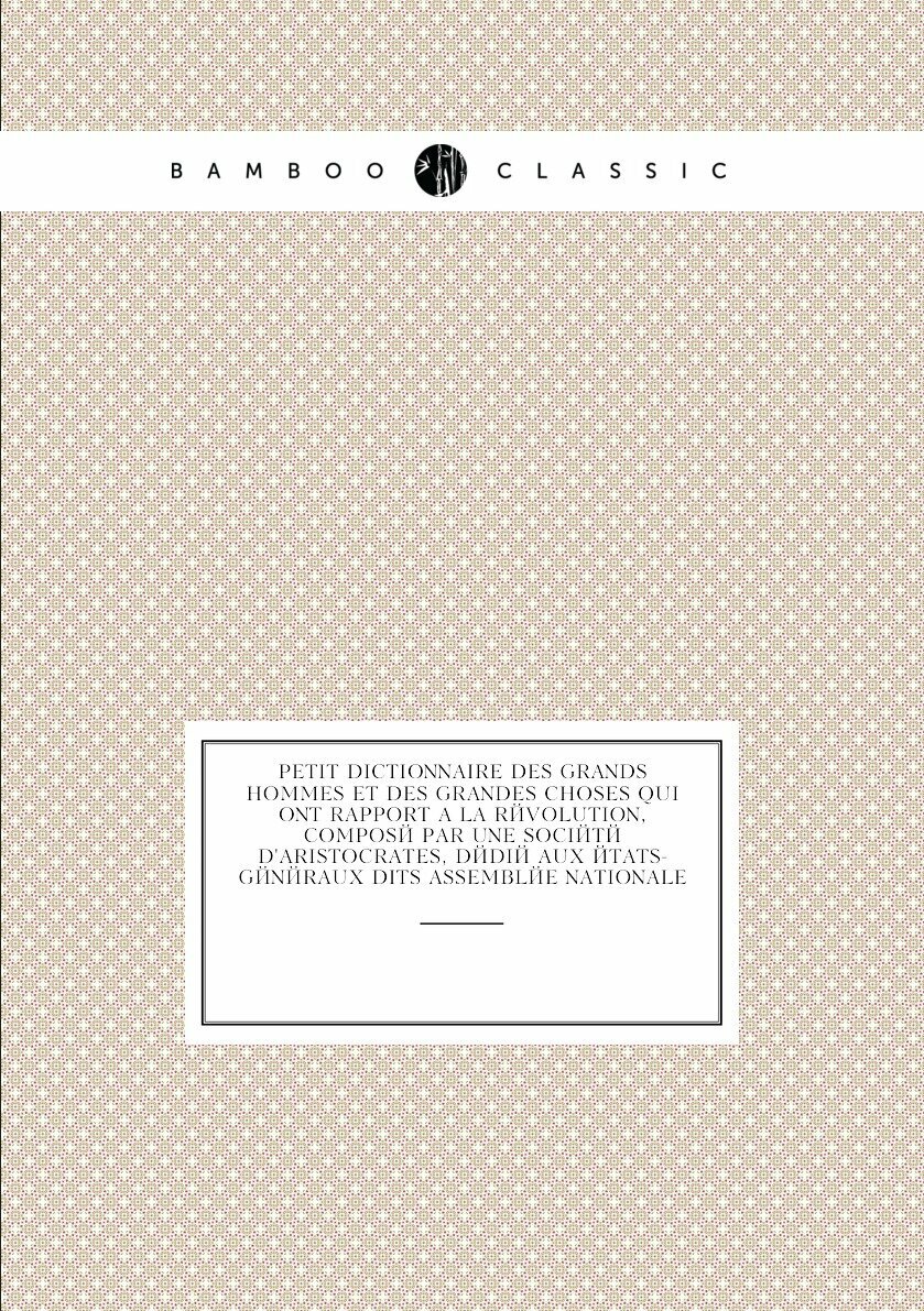 Petit dictionnaire des grands hommes et des grandes choses qui ont rapport a la révolution, Composé par une Société d'Aristocrates, dédié Aux États-G…