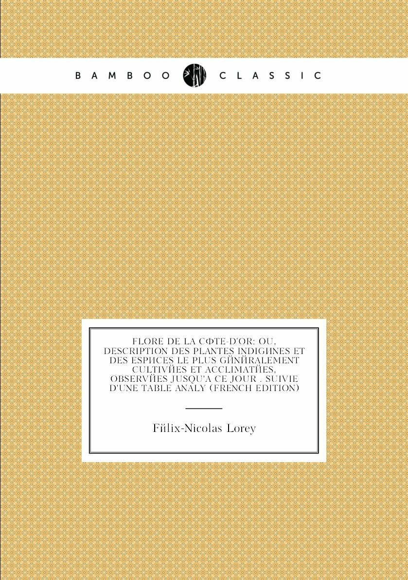 Flore De La C. te-D'or: Ou, Description Des Plantes Indig.nes Et Des Esp.ces Le Plus G.n.ralement Cultiv.es Et Acclimat.es, Observ.es Jusqu'. Ce Jour …