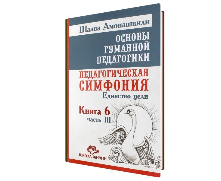 Книга основы гуманной педагогики. Книга 6, часть 3. Педагогическая симфония. Единство цели. Шалва Амонашвили (твёрдый переплёт, 300 стр.), 1 шт.