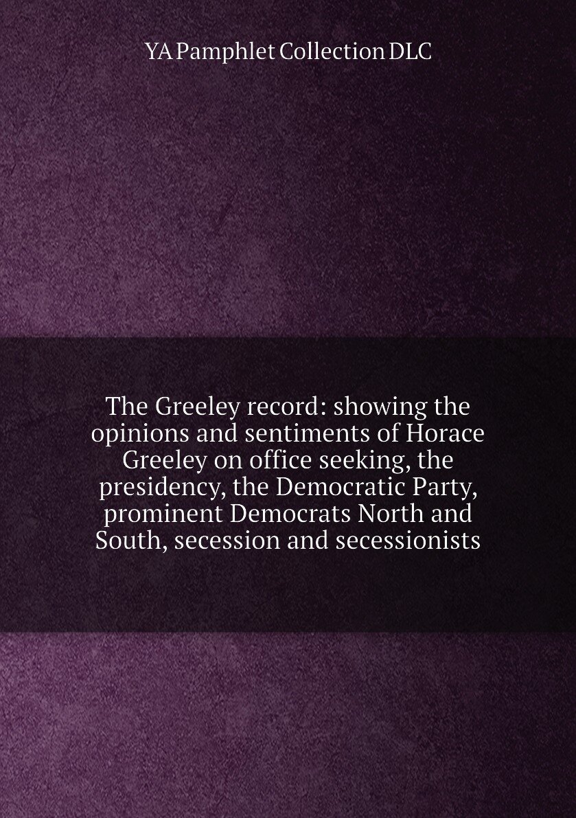 The Greeley record: showing the opinions and sentiments of Horace Greeley on office seeking, the presidency, the Democratic Party, prominent Democrat…