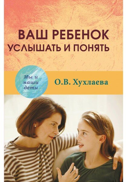 Ваш ребенок: услышать и понять / Хухлаева О.