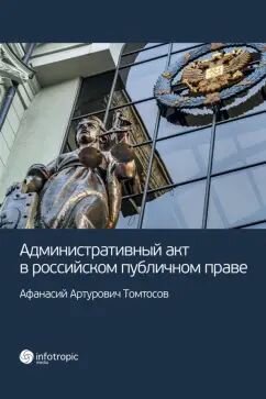 Книга Инфотропик Медиа Административный акт в российском публичном праве. 2020 год, А. А. Томтосов