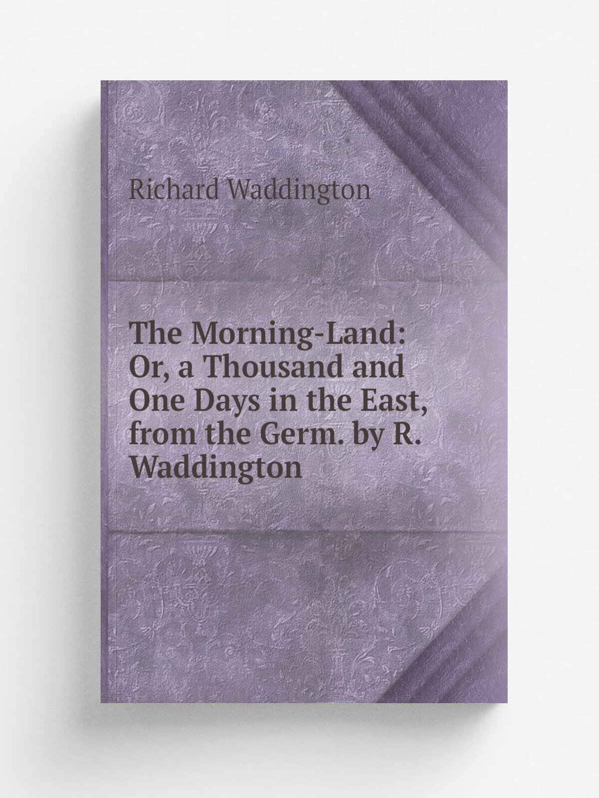 The Morning-Land: Or, a Thousand and One Days in the East, from the Germ. by R. Waddington