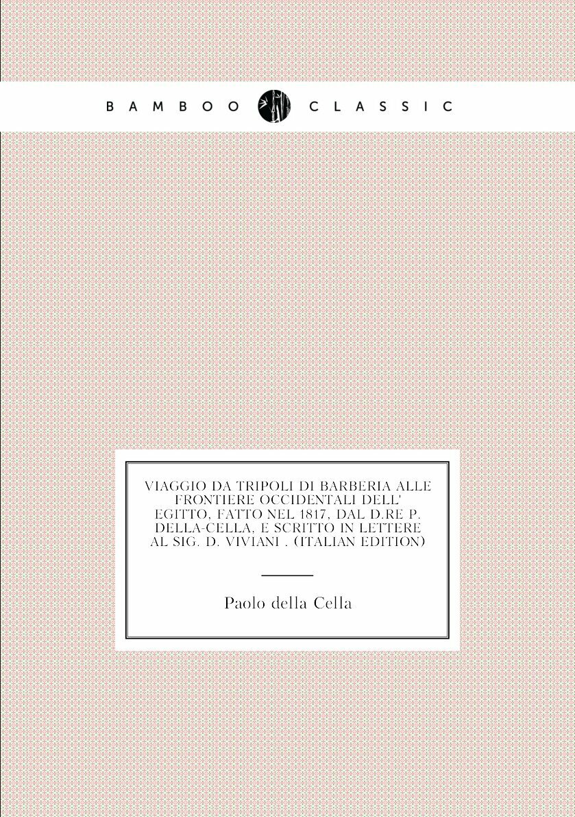 Viaggio Da Tripoli Di Barberia Alle Frontiere Occidentali Dell' Egitto, Fatto Nel 1817, Dal D.Re P. Della-Cella, E Scritto in Lettere Al Sig. D. Vivi…