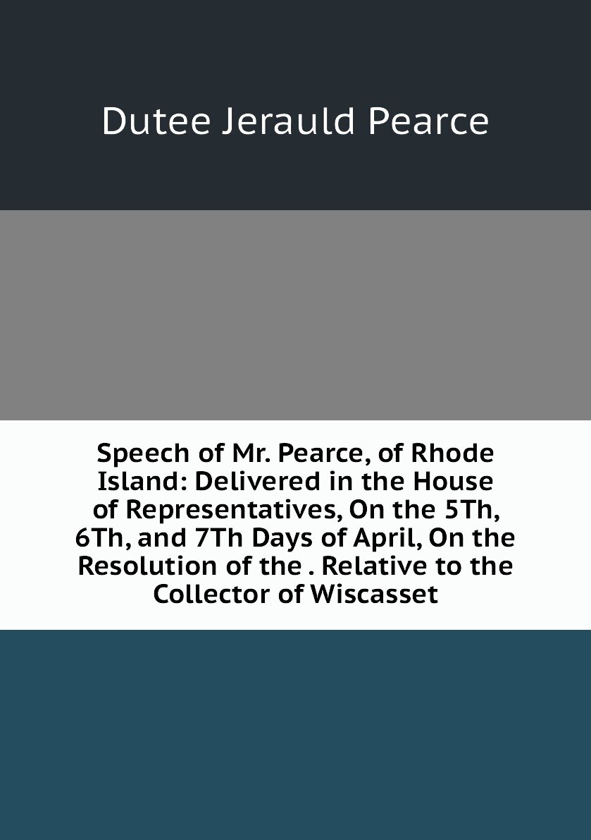 Speech of Mr. Pearce, of Rhode Island: Delivered in the House of Representatives, On the 5Th, 6Th, and 7Th Days of April, On the Resolution of the . …