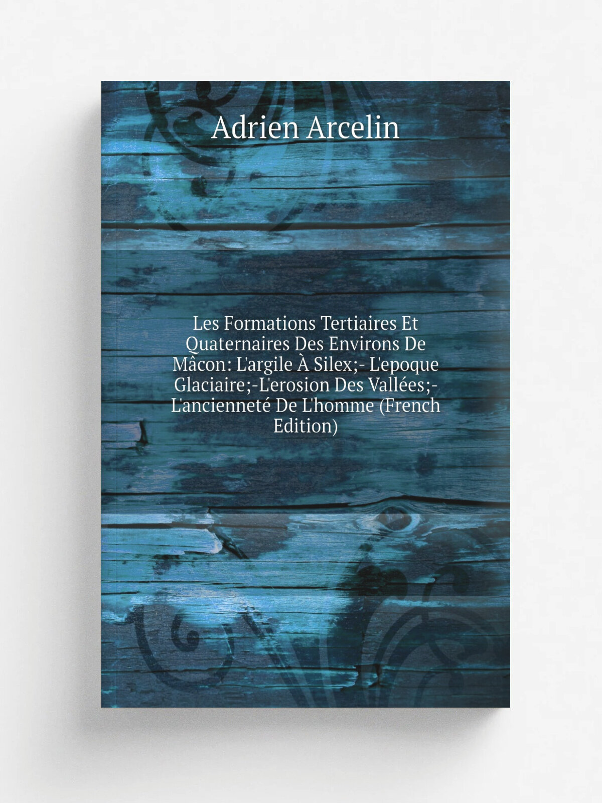 Les Formations Tertiaires Et Quaternaires Des Environs De M.con: L'argile . Silex;- L'epoque Glaciaire;-L'erosion Des Vall. es;- L'anciennet. De L'hom…