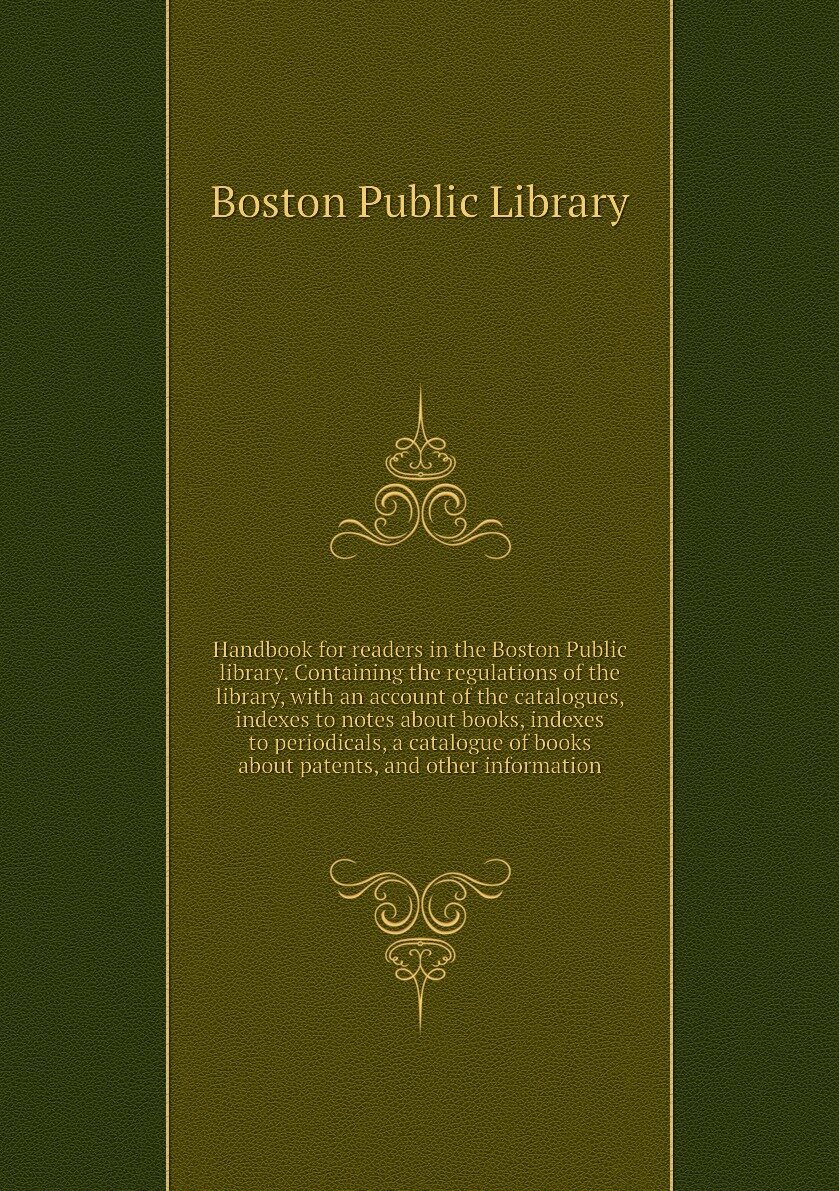 Handbook for readers in the Boston Public library. Containing the regulations of the library, with an account of the catalogues, indexes to notes abo…
