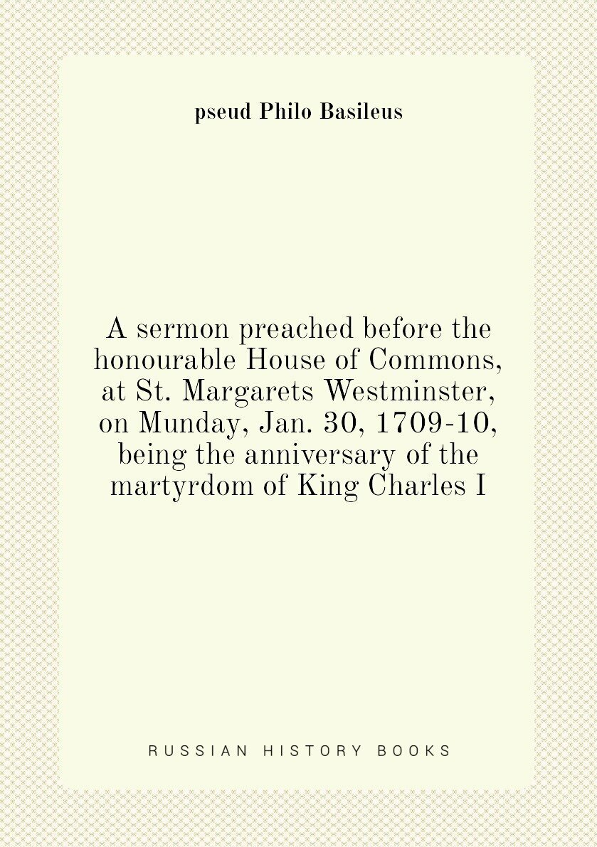 A sermon preached before the honourable House of Commons, at St. Margarets Westminster, on Munday, Jan. 30, 1709-10, being the anniversary of the mar…