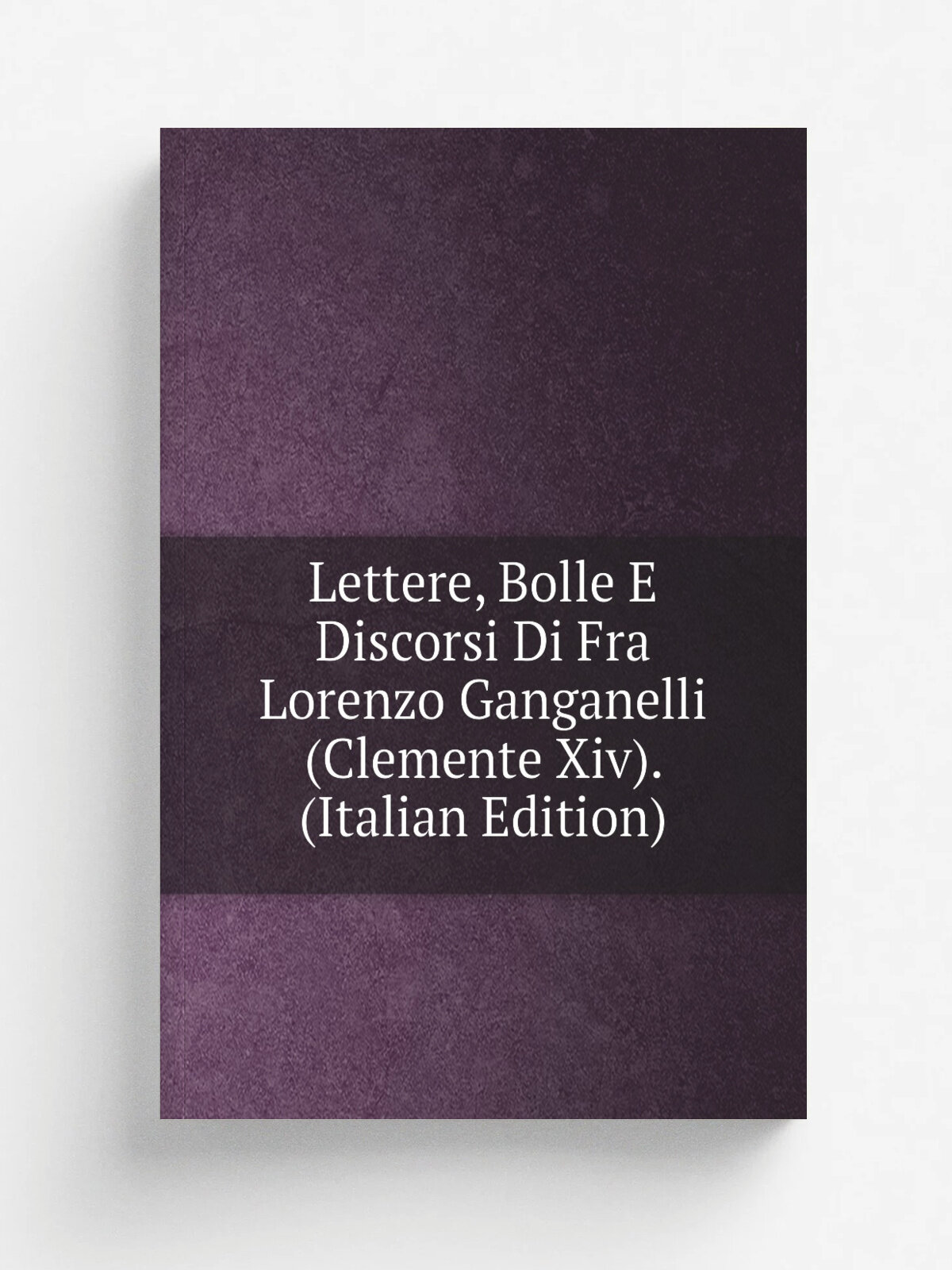 Lettere, Bolle E Discorsi Di Fra Lorenzo Ganganelli (Clemente Xiv). (Italian Edition) | Репринт