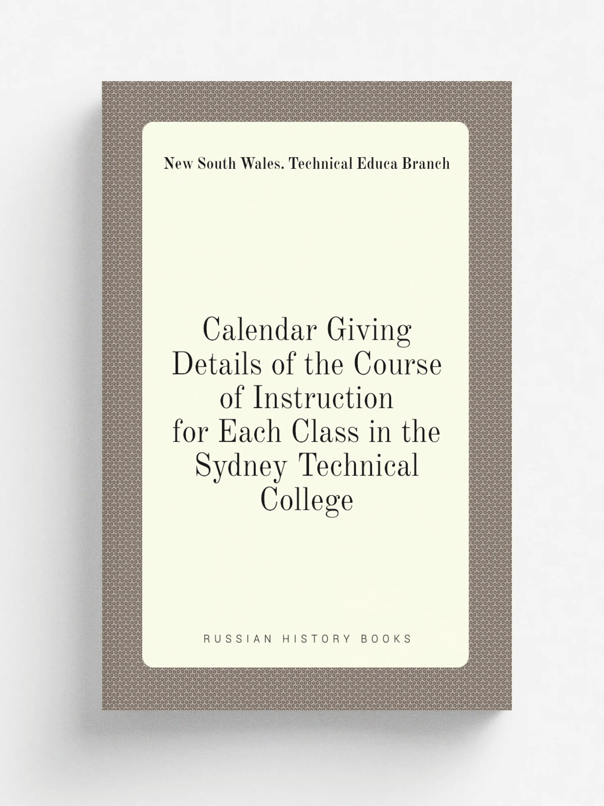 Calendar Giving Details of the Course of Instruction for Each Class in the Sydney Technical College | New South Wales. Technical Educa Branch | Репри…