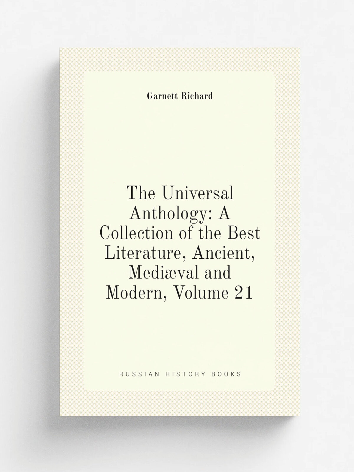 The Universal Anthology: A Collection of the Best Literature, Ancient, Medi.val and Modern, Volume 21 | Garnett Richard | Репринт