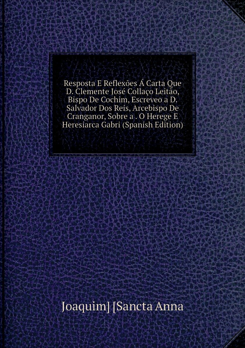 Resposta E Reflexões Á Carta Que D. Clemente José Collaço Leitão, Bispo De Cochim, Escreveo a D. Salvador Dos Reis, Arcebispo De Cranganor, Sobre a …