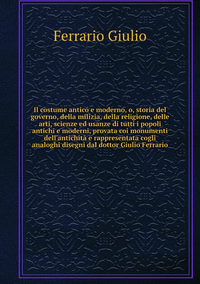 "Il costume antico e moderno, o, storia del governo, della milizia, della religione, delle arti, scienze ed usanze di tutti i popoli antichi e modern…