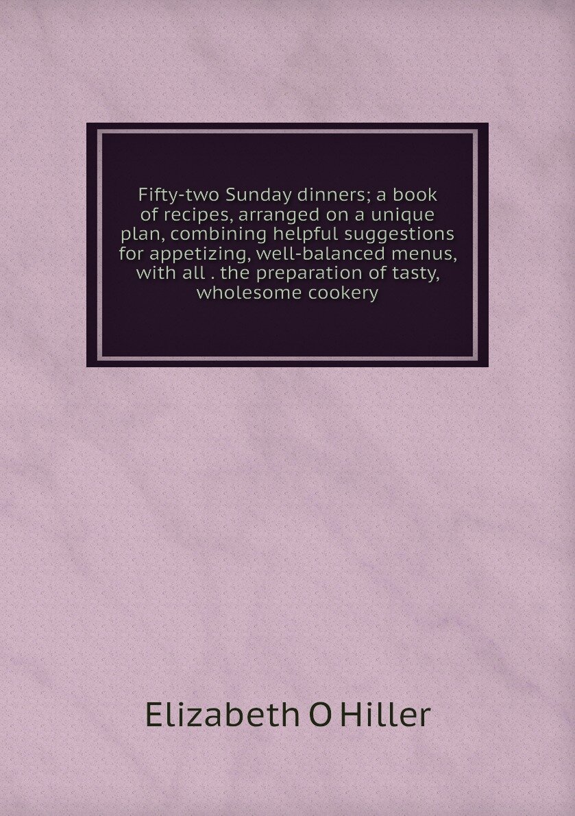 Fifty-two Sunday dinners; a book of recipes, arranged on a unique plan, combining helpful suggestions for appetizing, well-balanced menus, with all …