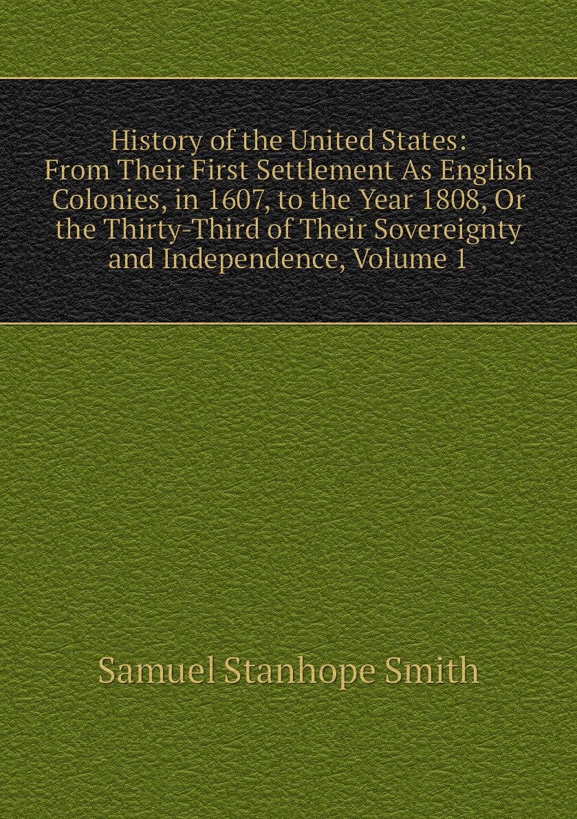 History of the United States: From Their First Settlement As English Colonies, in 1607, to the Year 1808, Or the Thirty-Third of Their Sovereignty and Independence, Volume 1