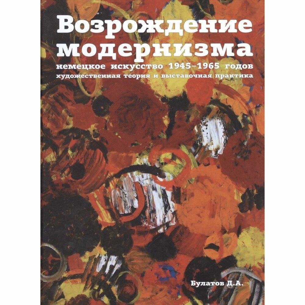 Книга РИП-Холдинг Возрождение модернизма. Немецкое искусство 1945-1965 годов. Художественная теория и выставочная практика. 2016 год, Д. Булатов