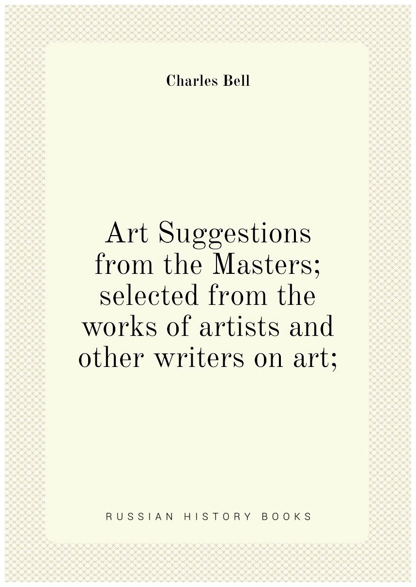 Art Suggestions from the Masters; selected from the works of artists and other writers on art;