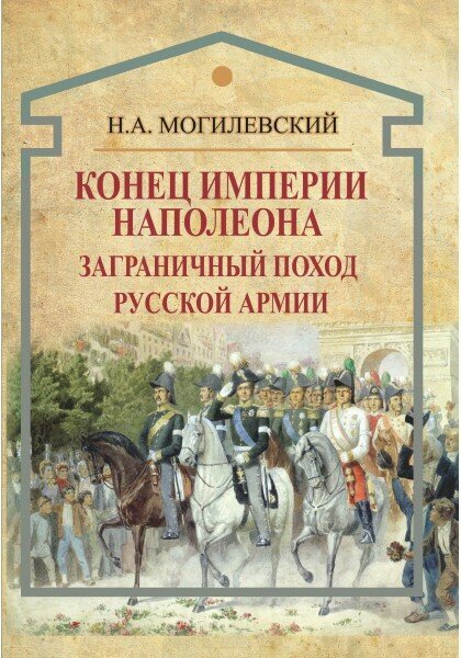 Конец империи Наполеона. Заграничный поход русской армии / Могилевский Н.