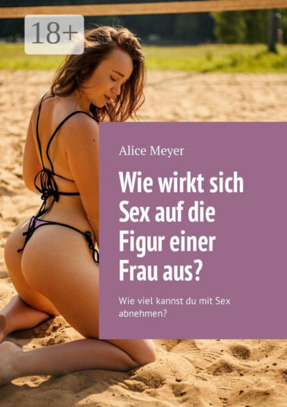 Wie wirkt sich Sex auf die Figur einer Frau aus? Wie viel kannst du mit Sex abnehmen? [Цифровая книга]