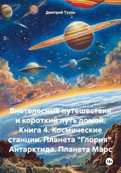Внетелесные путешествия и короткий путь домой. Книга 4. Космические станции. Планета «Глория». Антарктида. Планета Марс [Цифровая книга]