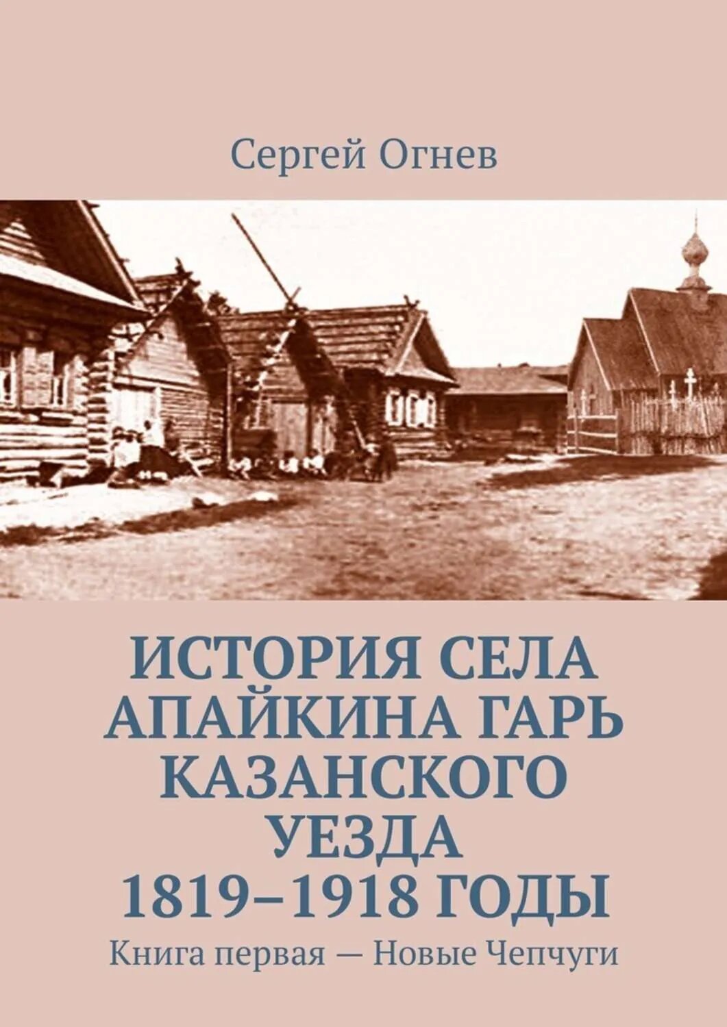 История села Апайкина Гарь Казанского уезда 1819–1918 годы. Книга первая – Новые Чепчуги [Цифровая книга]