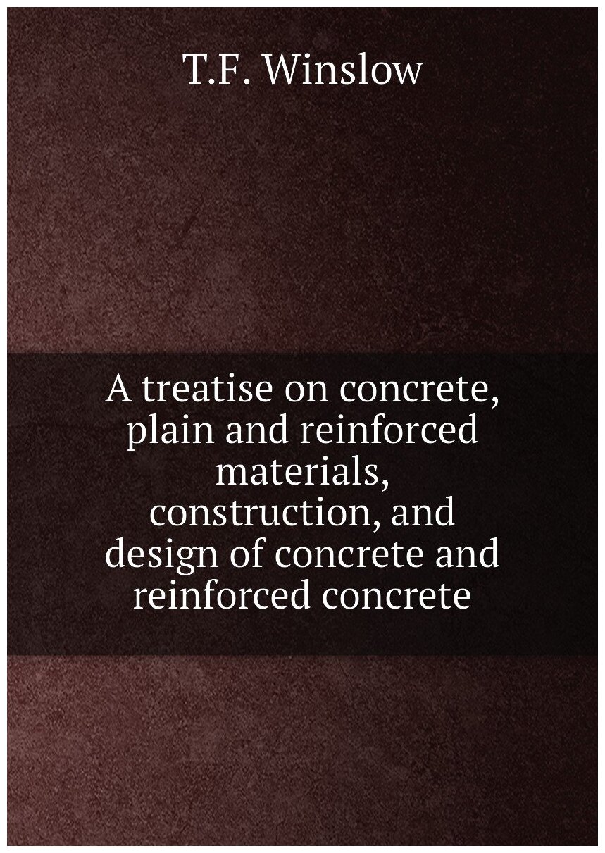 A treatise on concrete, plain and reinforced materials, construction, and design of concrete and reinforced concrete