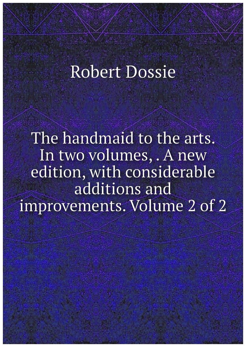The handmaid to the arts. In two volumes, . A new edition, with considerable additions and improvements. Volume 2 of 2