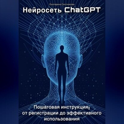 Нейросеть ChatGPT. Пошаговая инструкция: от регистрации до эффективного использования [Аудиокнига]