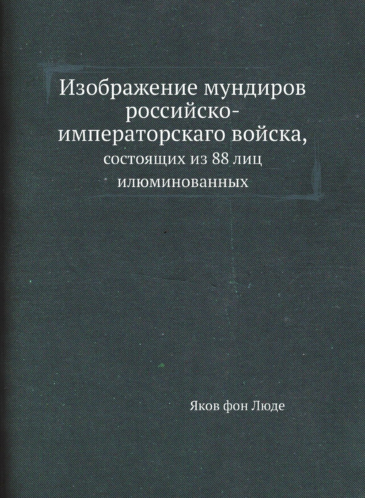 Изображение мундиров российско-императорскаго войска. состоящих из 88 лиц илюминованных