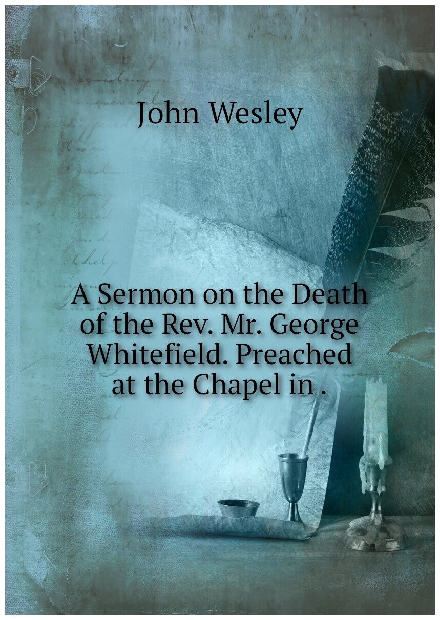 A Sermon on the Death of the Rev. Mr. George Whitefield. Preached at the Chapel in .