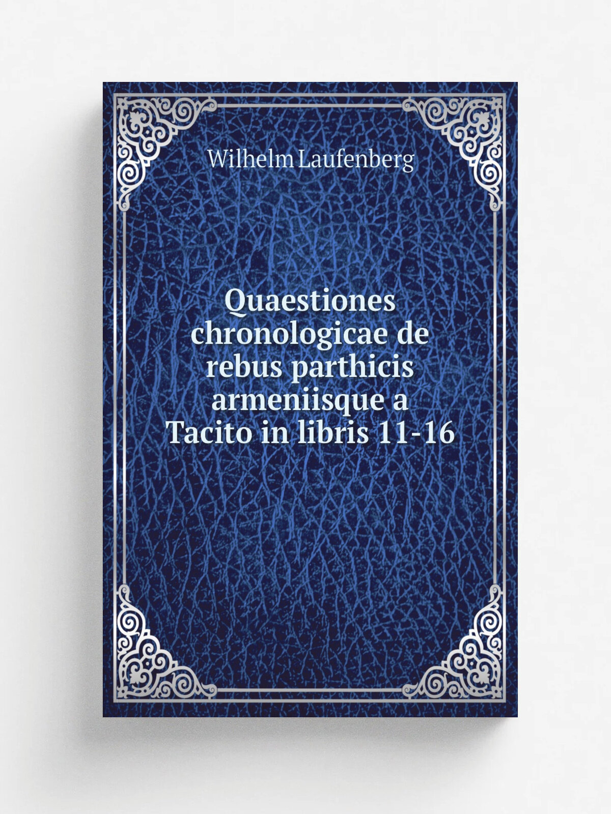 Quaestiones chronologicae de rebus parthicis armeniisque a Tacito in libris 11-16 | Wilhelm Laufenberg | 1875 | Bonnae formis C. Georgi | Репринт