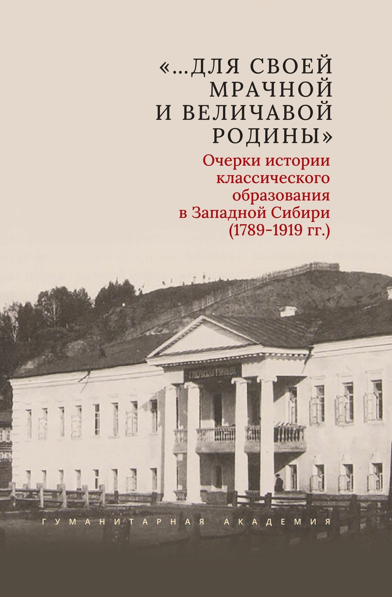 "Для своей мрачной и величавой родины". Очерки истории классического образования в Западной Сибири (1789-1919 гг.)