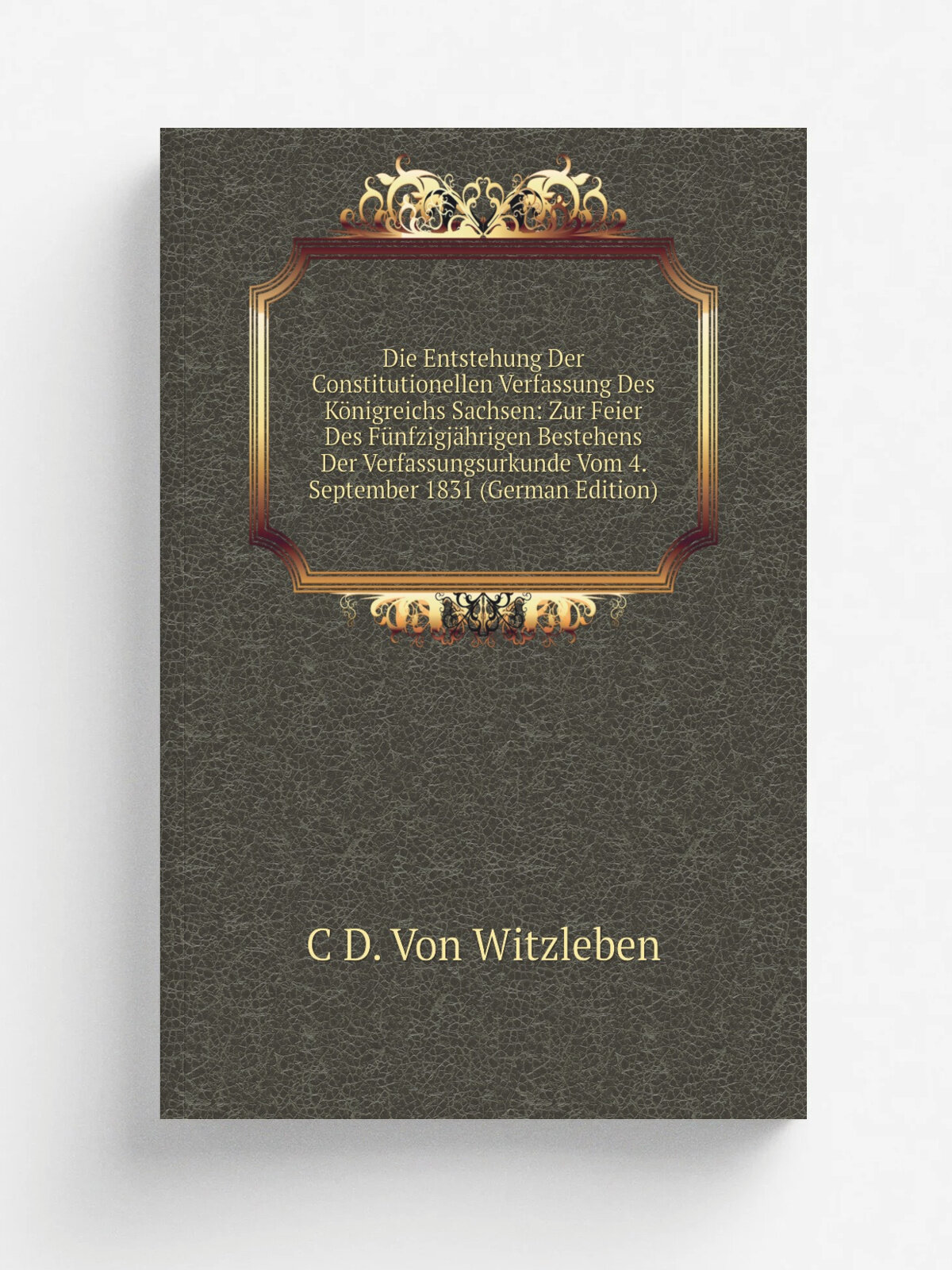 Die Entstehung Der Constitutionellen Verfassung Des K.nigreichs Sachsen: Zur Feier Des F.nfzigj.hrigen Bestehens Der Verfassungsurkunde Vom 4. Septem…