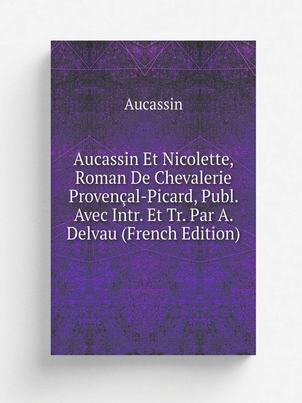 Aucassin Et Nicolette, Roman De Chevalerie Proven. al-Picard, Publ. Avec Intr. Et Tr. Par A. Delvau (French Edition) | Aucassin | Репринт