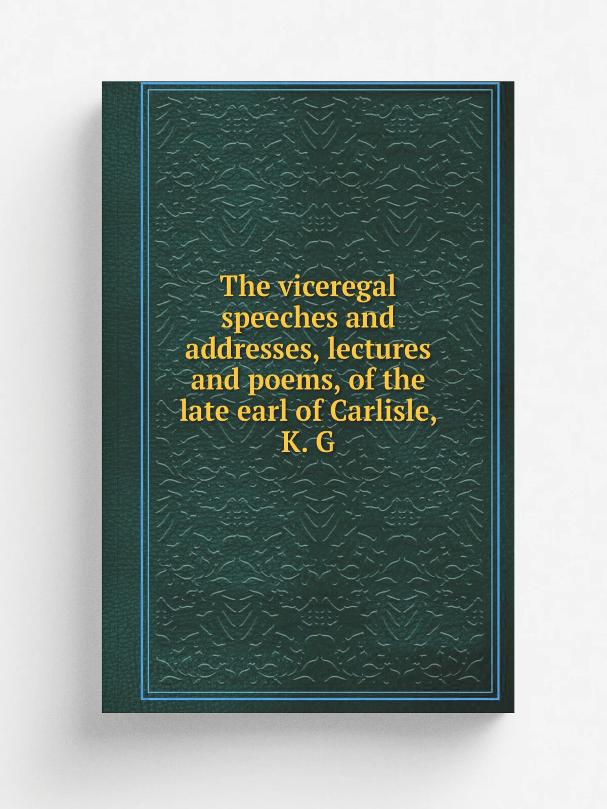 The viceregal speeches and addresses, lectures and poems, of the late earl of Carlisle, K. G