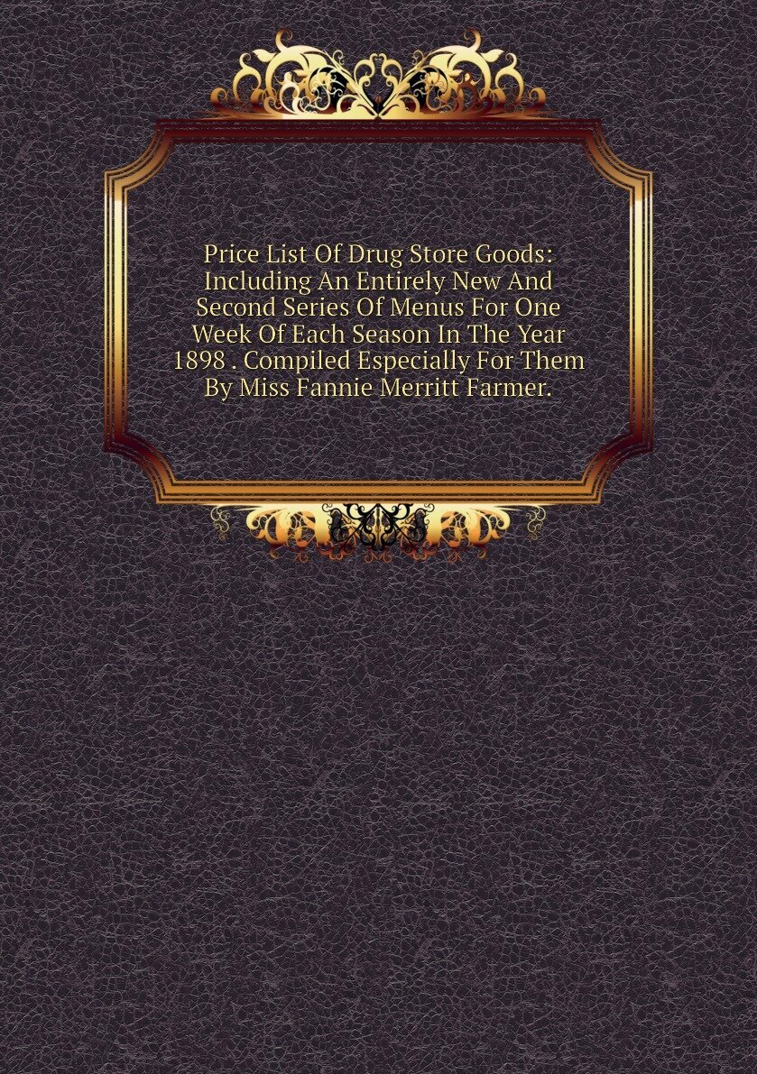 Price List Of Drug Store Goods: Including An Entirely New And Second Series Of Menus For One Week Of Each Season In The Year 1898 . Compiled Especially For Them By Miss Fannie Merritt Farmer.
