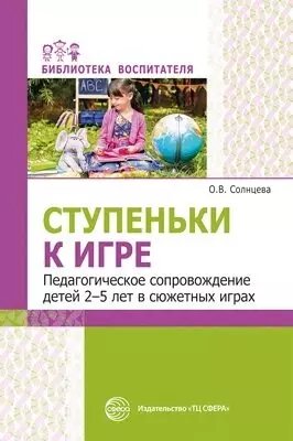 Ступеньки к игре. Педагогическое сопровождение детей 2 — 5 лет в сюжетных играх: Учеб.-метод. пособие (Ольга Солнцева)