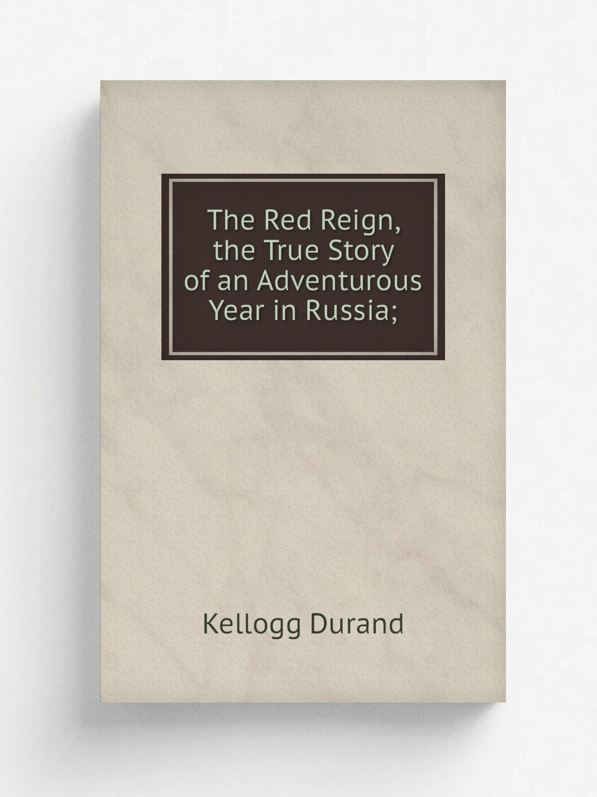 The Red Reign, the True Story of an Adventurous Year in Russia; | Kellogg Durand | Репринт