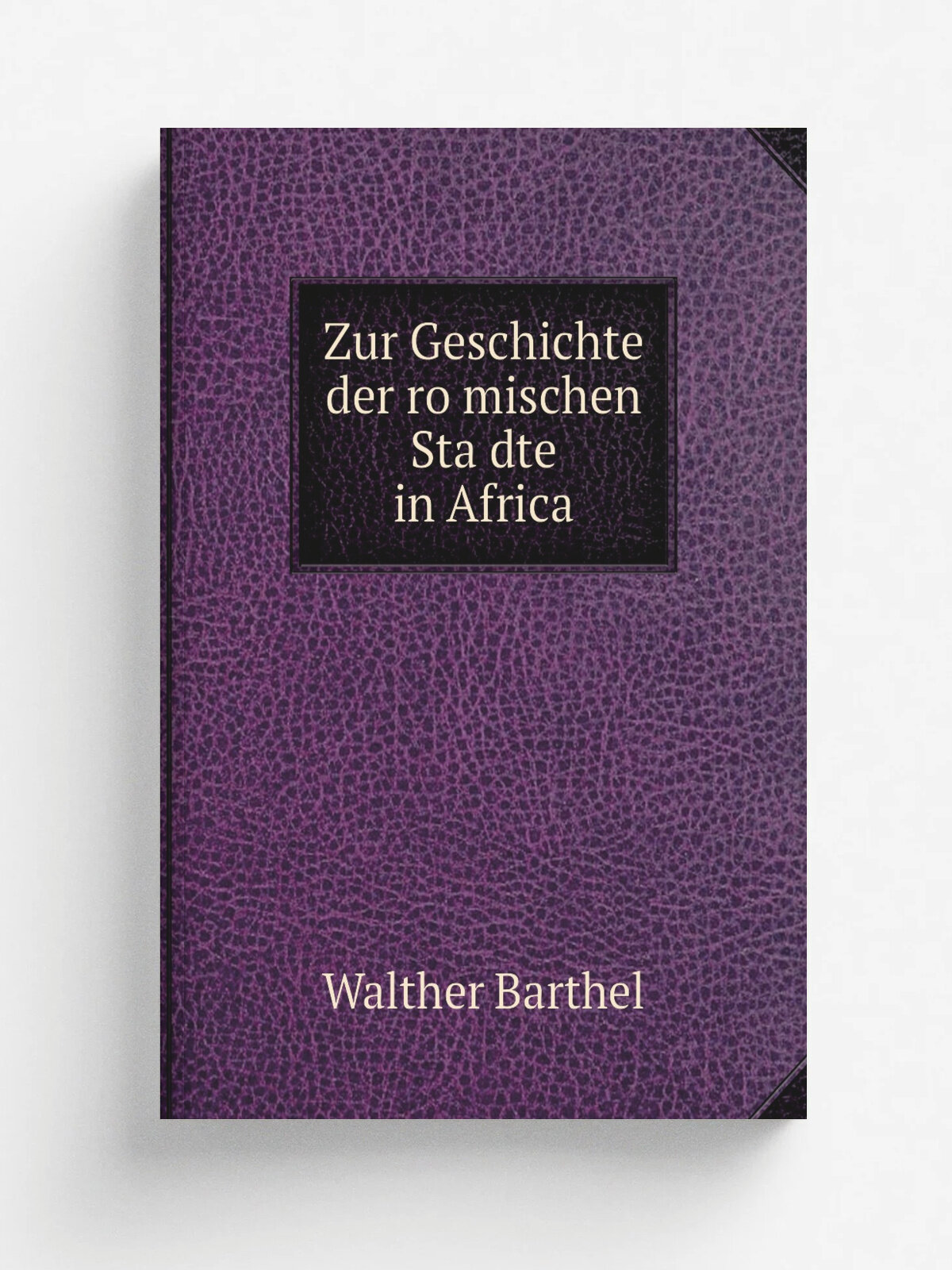 Zur Geschichte der ro.mischen Sta.dte in Africa | Walther Barthel | 1904 | Greifswald, Druck von J. Abel | Репринт