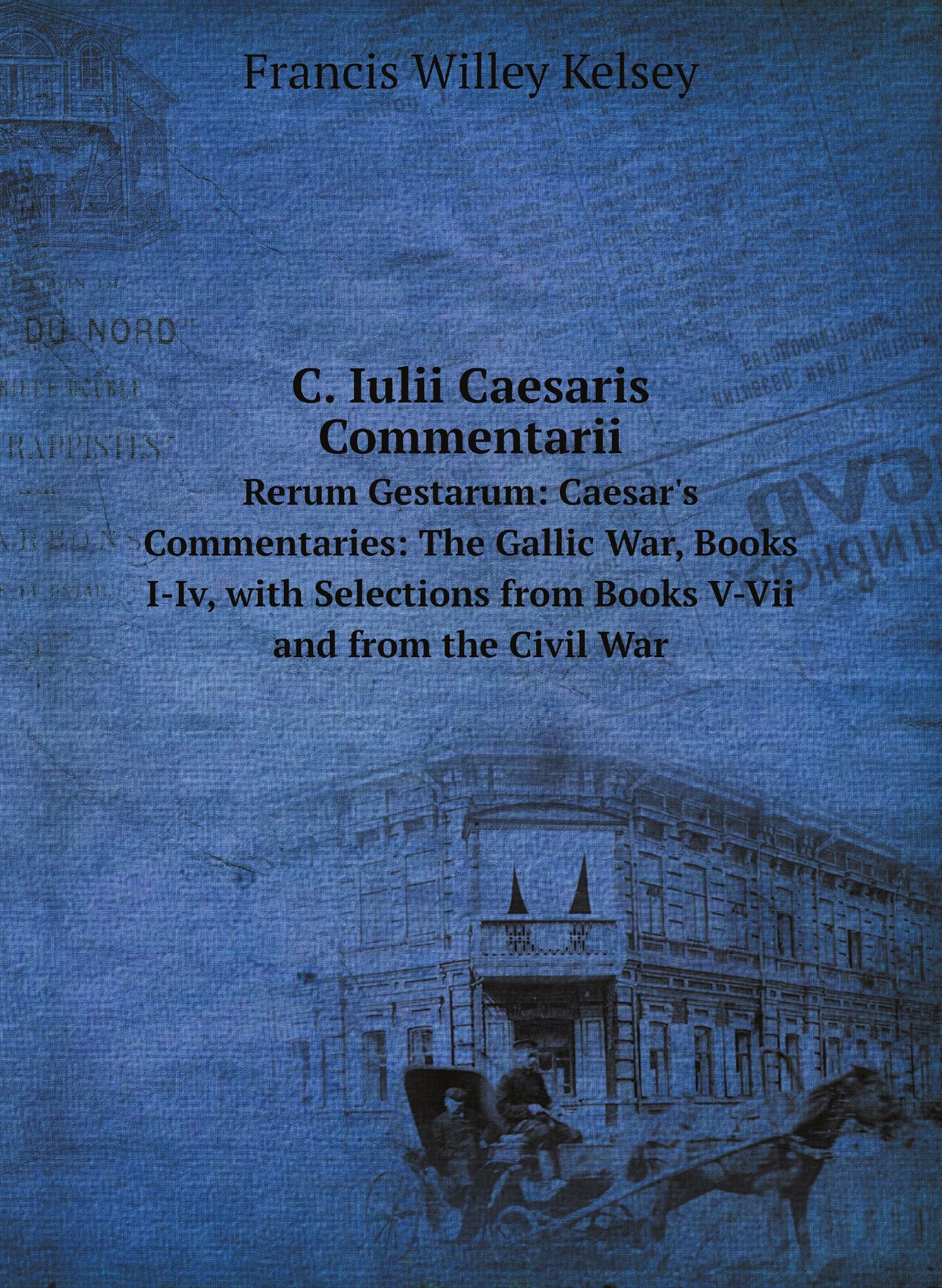 C. Iulii Caesaris Commentarii. Rerum Gestarum: Caesar's Commentaries: The Gallic War, Books I-Iv, with Selections from Books V-Vii and from the Civil…