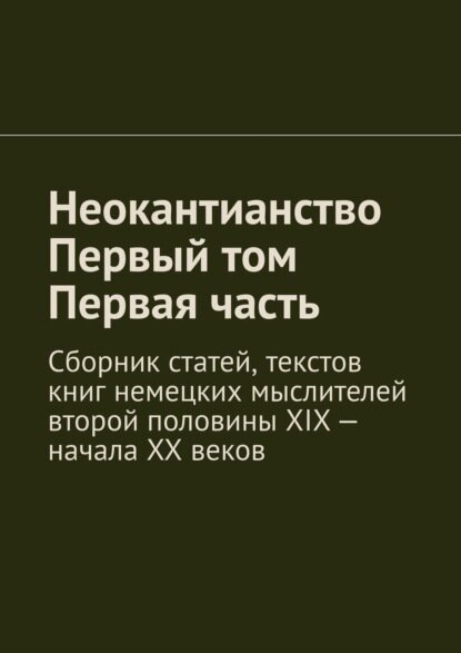 Неокантианство. Первый том. Первая часть. Сборник статей, текстов книг немецких мыслителей второй половины XIX – начала XX веков [Цифровая книга]