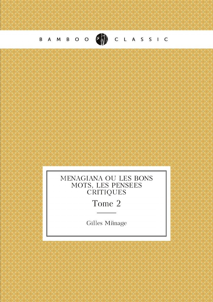 Menagiana ou les bons mots, les pensées critiques, historiques, morales et d . Tome 2