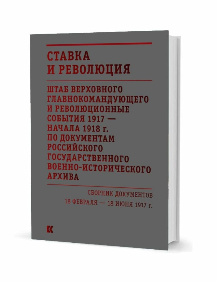 Ставка и революция. Штаб Верховного главнокомандующего и революционные события 1917 начала 1918 года по документам Российского государственного военно-исторического архива. Сборник документов 18 февраля 18 июня 1917. В двух томах. Том I