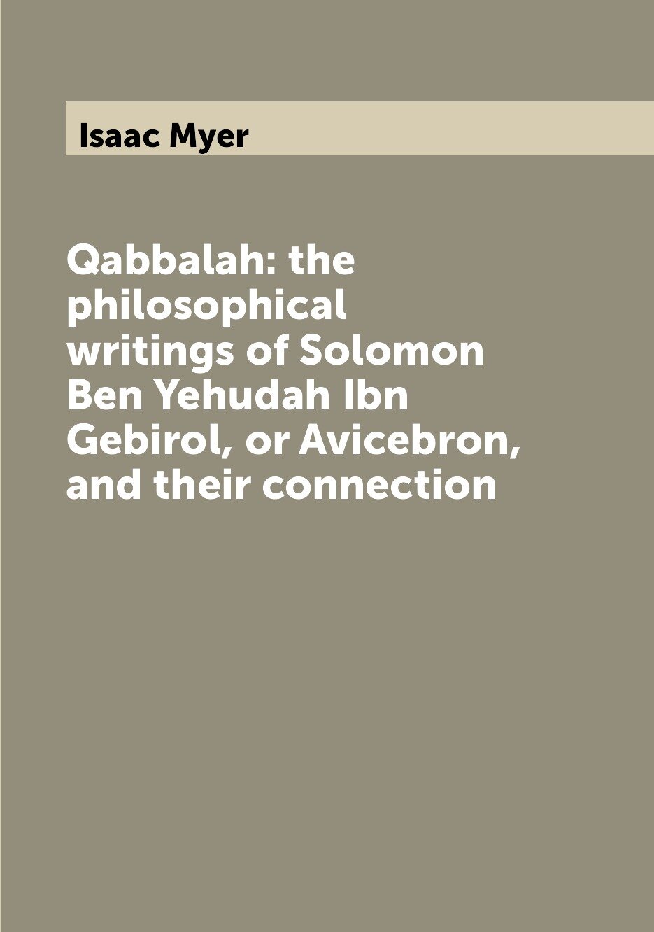 Qabbalah: the philosophical writings of Solomon Ben Yehudah Ibn Gebirol, or Avicebron, and their connection
