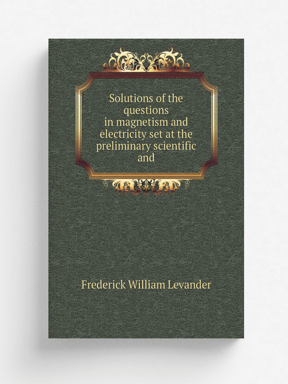 Solutions of the questions in magnetism and electricity set at the preliminary scientific and | Frederick William Levander | 1880 | H. K. Lewis | Реп…