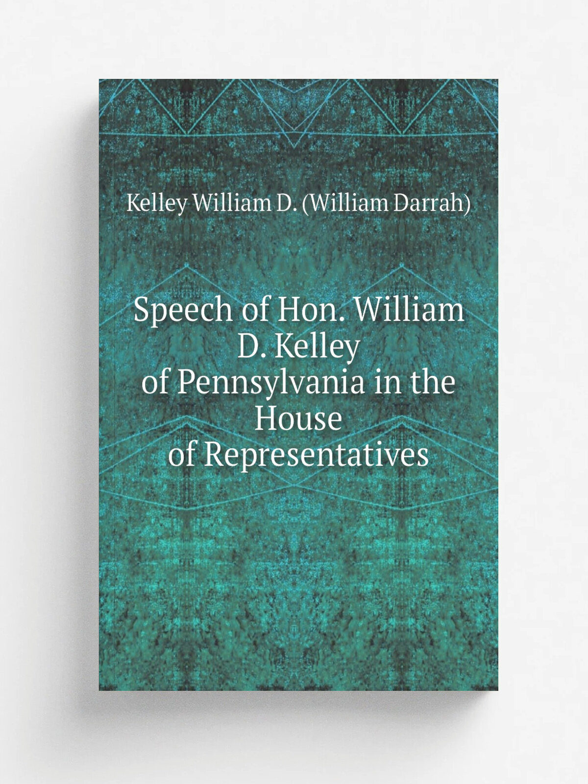 Speech of Hon. William D. Kelley of Pennsylvania in the House of Representatives